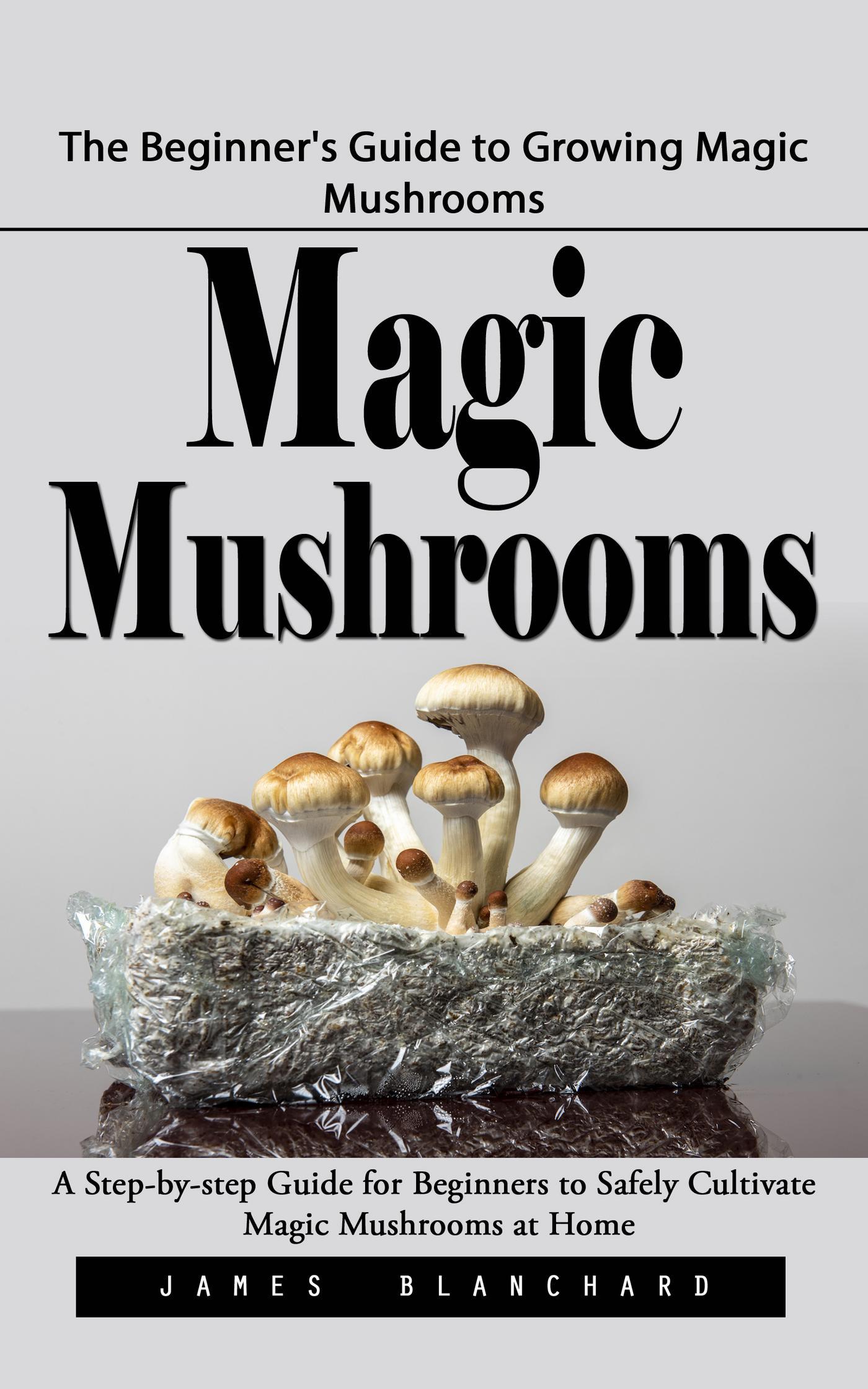 Magic Mushrooms: The Beginner's Guide to Growing Magic Mushrooms (A ...